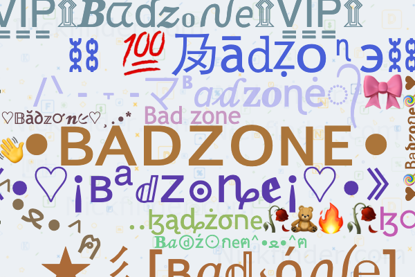 Nicknames for Badzone: •ʙᴀᴅᴢᴏɴᴇ•, BAD ZONE, Bad zone, Badmas_jone, ʙᴀᴅ ᴢᴏɴᴇ