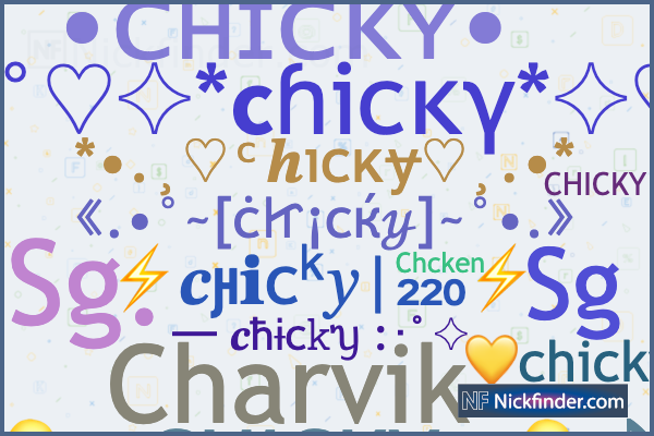 Nicknames for Chicky: •ᴄʜɪᴄᴋʏ•, ♡chicky♡, 【 ࿐𝐂𝐇𝐈𝐂𝐊𝐘ᯓ】, ꧁ᑕᕼIᑕKY꧂, 🐣𝙲𝚑𝚒𝚌𝚔𝚢🐣