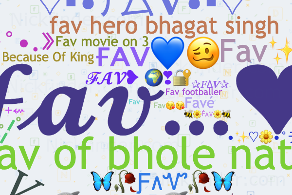 Nicknames for FAV: 𝒇𝒂𝒗.. ️, 𝓯𝓪𝓿… ️, ℱ𝓐𝓥 🌍 ️🔐, ғᴀᴠ💙🥴, 𝐹𝑎𝑣💞….