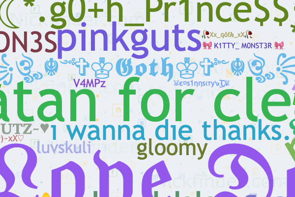 Nicknames for Goth: h3ll0k1tty, ঔৣ۝G๏†ђ۝ঔৣ , gothicqtie, gloomy, c10wn_g0r3